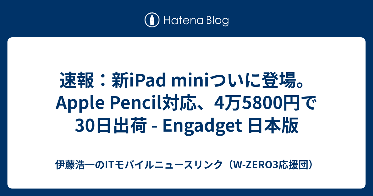 速報：新iPad miniついに登場。Apple Pencil対応、4万5800円で30日出荷 - Engadget 日本版 - 伊藤浩一のITモバイルニュースリンク（W-ZERO3応援団）