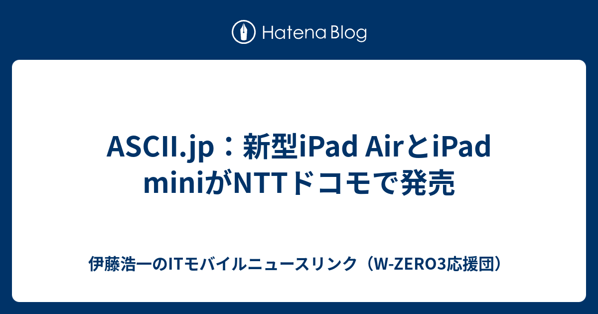ASCII.jp：新型iPad AirとiPad miniがNTTドコモで発売 - 伊藤浩一のITモバイルニュースリンク（W-ZERO3応援団）