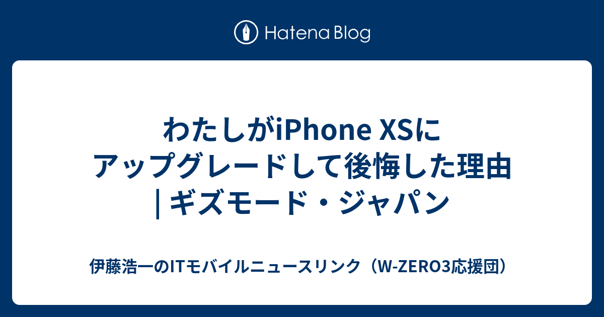 わたしがiPhone XSにアップグレードして後悔した理由 | ギズモード・ジャパン - 伊藤浩一のITモバイルニュースリンク（W-ZERO3応援団）