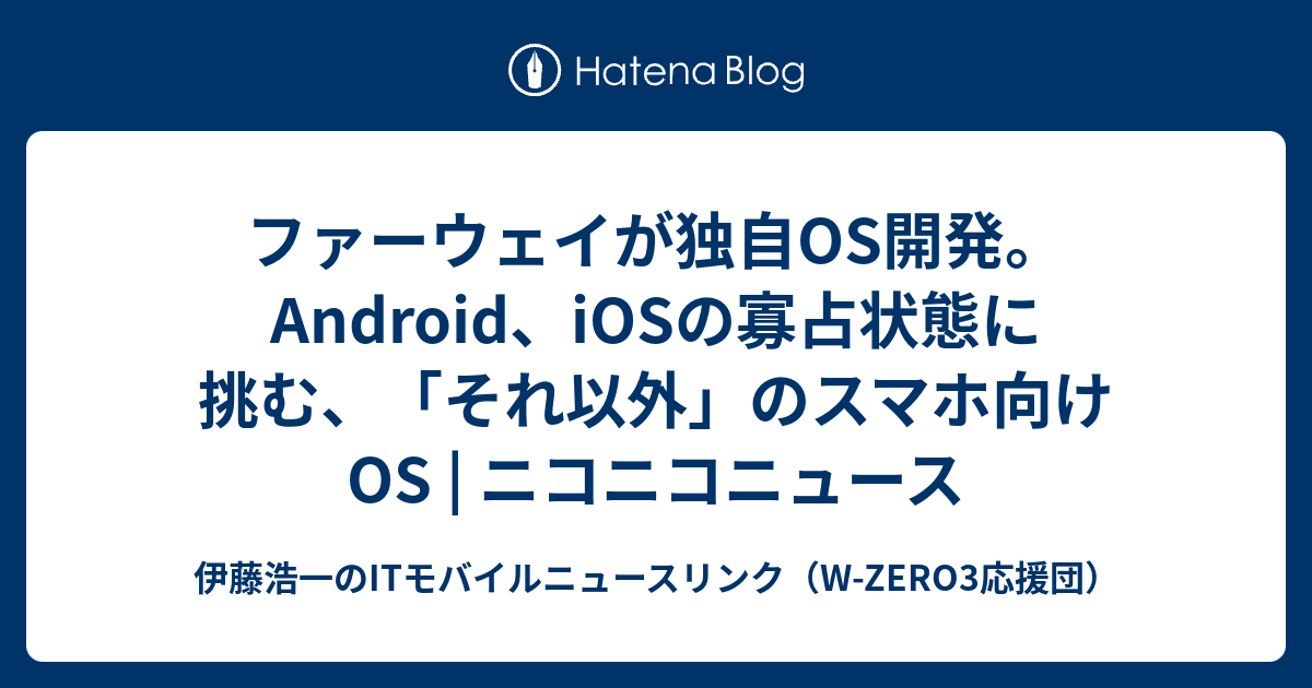ファーウェイが独自OS開発。Android、iOSの寡占状態に挑む、「それ以外」のスマホ向けOS | ニコニコニュース - 伊藤浩一のITモバイルニュースリンク（W-ZERO3応援団）