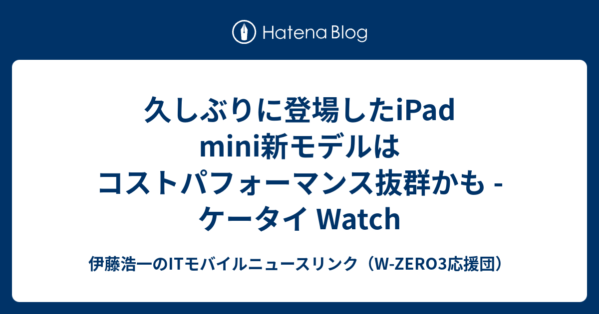 久しぶりに登場したiPad mini新モデルはコストパフォーマンス抜群かも - ケータイ Watch - 伊藤浩一のITモバイルニュースリンク（W-ZERO3応援団）