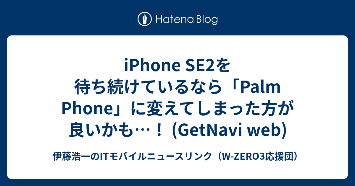 iPhone SE2を待ち続けているなら「Palm Phone」に変えてしまった方が良いかも…！ (GetNavi web) - 伊藤浩一のITモバイルニュースリンク（W-ZERO3応援団）