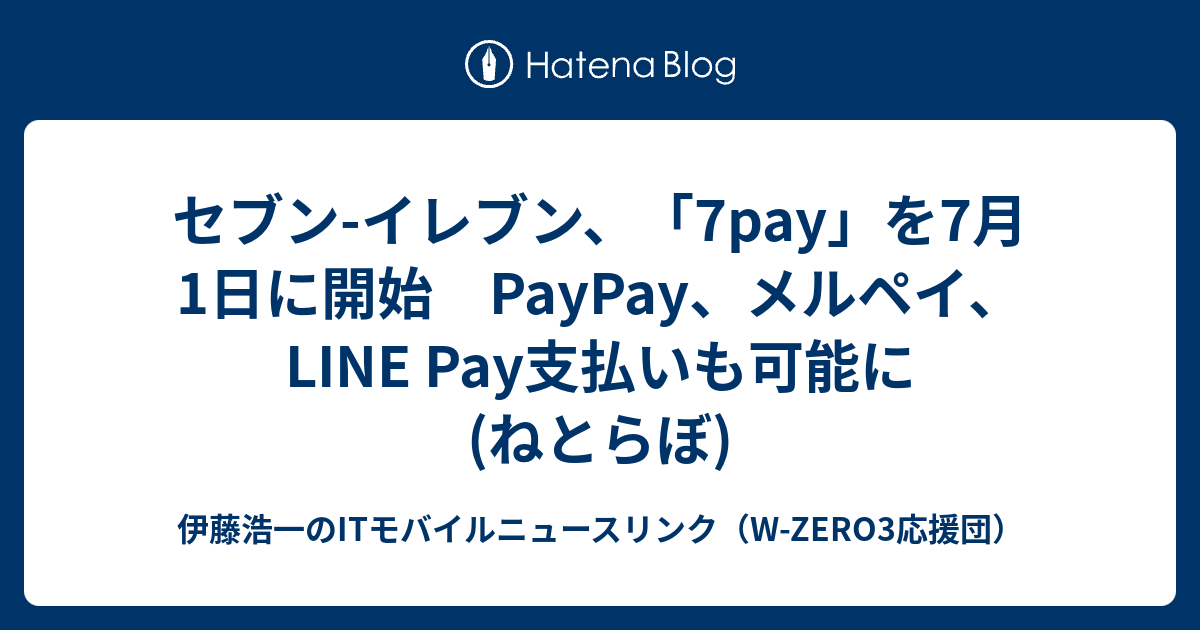 セブン-イレブン、「7pay」を7月1日に開始 PayPay、メルペイ、LINE Pay支払いも可能に (ねとらぼ) - 伊藤浩一のITモバイルニュースリンク（W-ZERO3応援団）