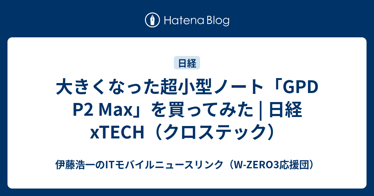 大きくなった超小型ノート「GPD P2 Max」を買ってみた | 日経 xTECH（クロステック） - 伊藤浩一のITモバイルニュースリンク（W-ZERO3応援団）