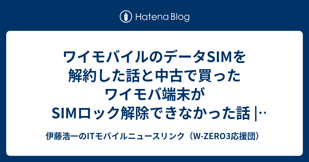ワイモバイルのデータSIMを解約した話と中古で買ったワイモバ端末がSIMロック解除できなかった話 | orefolder.net - 伊藤浩一のITモバイルニュースリンク（W-ZERO3応援団）