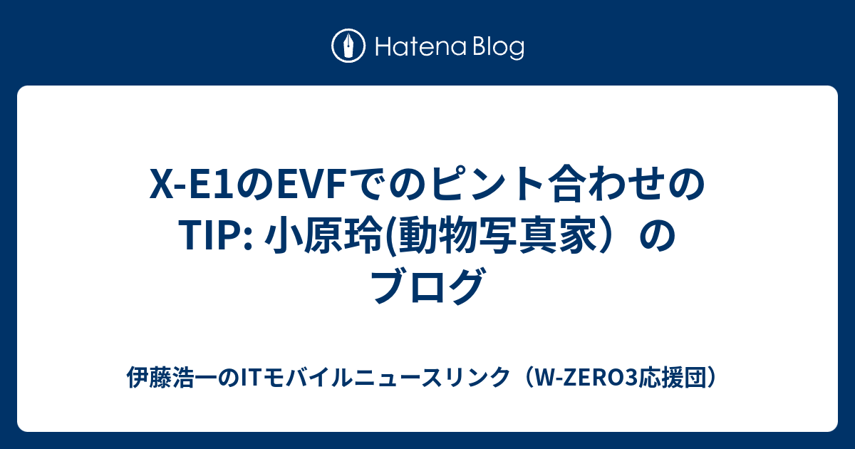 X-E1のEVFでのピント合わせのTIP: 小原玲(動物写真家）のブログ - 伊藤浩一のITモバイルニュースリンク（W-ZERO3応援団）