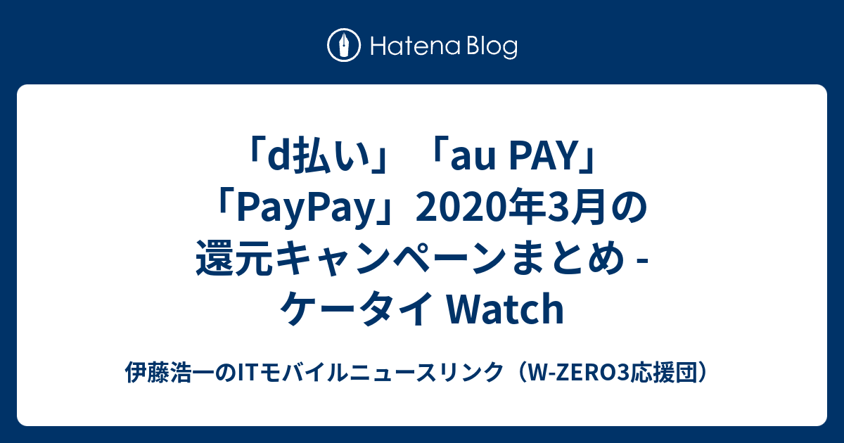 「d払い」「au PAY」「PayPay」2020年3月の還元キャンペーンまとめ - ケータイ Watch - 伊藤浩一のITモバイルニュースリンク（W-ZERO3応援団）