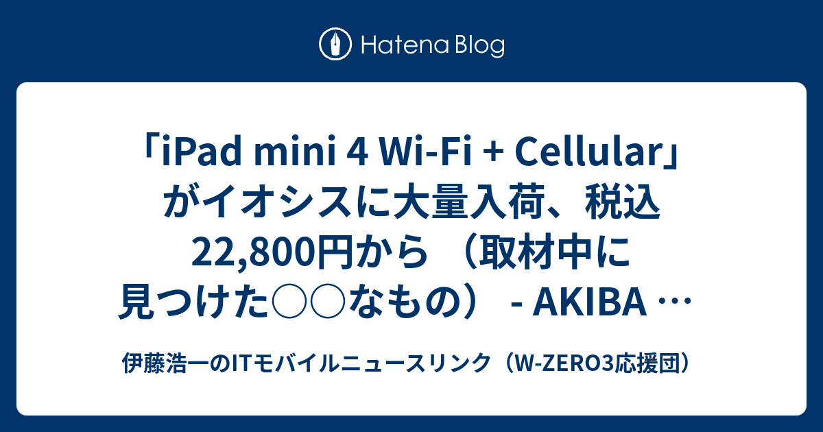 「iPad mini 4 Wi-Fi + Cellular」がイオシスに大量入荷、税込22,800円から （取材中に見つけた なもの） - AKIBA PC Hotline! - 伊藤浩一の ...
