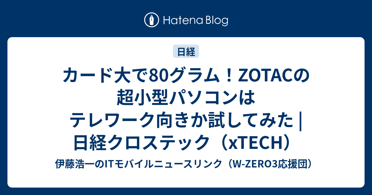 カード大で80グラム！ZOTACの超小型パソコンはテレワーク向きか試してみた | 日経クロステック（xTECH） - 伊藤浩一のITモバイルニュースリンク（W-ZERO3応援団）