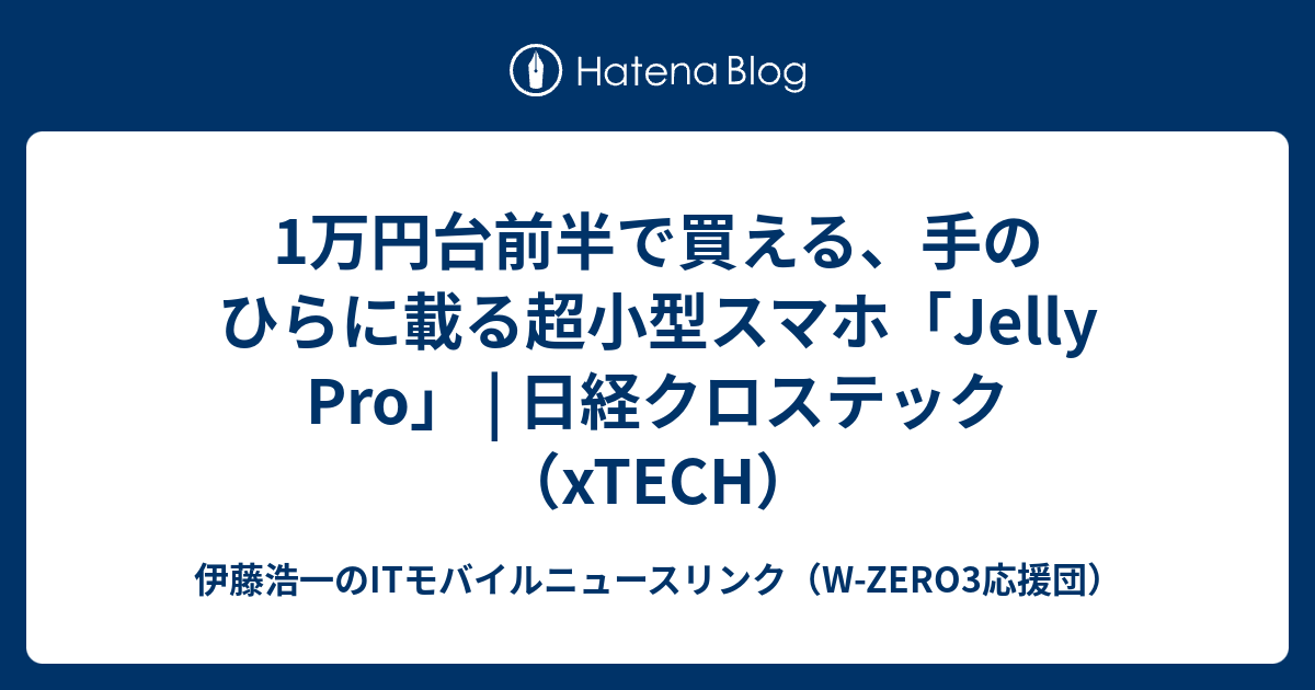 1万円台前半で買える、手のひらに載る超小型スマホ「Jelly Pro」 | 日経クロステック（xTECH） - 伊藤浩一のITモバイルニュースリンク（W-ZERO3応援団）