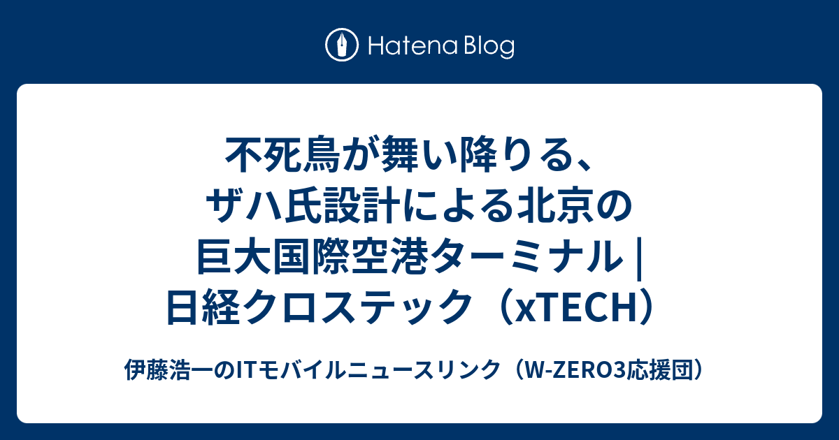不死鳥が舞い降りる、ザハ氏設計による北京の巨大国際空港ターミナル | 日経クロステック（xTECH） - 伊藤浩一のITモバイルニュースリンク（W-ZERO3応援団）