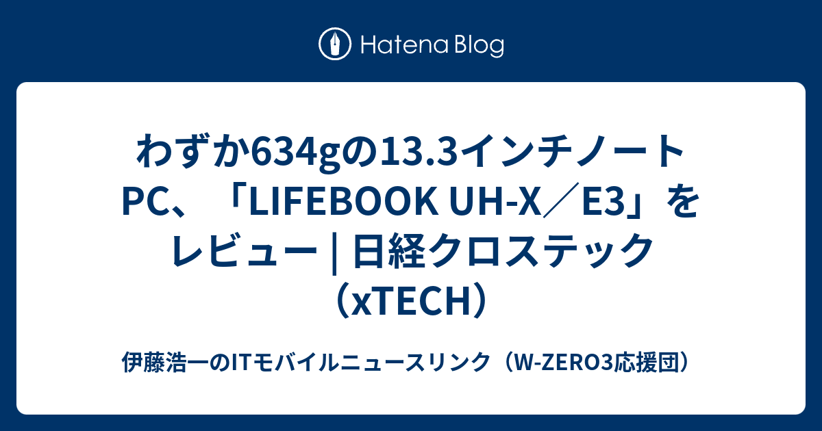 わずか634gの13.3インチノートPC、「LIFEBOOK UH-X／E3」をレビュー | 日経クロステック（xTECH） - 伊藤浩一のITモバイルニュースリンク（W-ZERO3応援団）