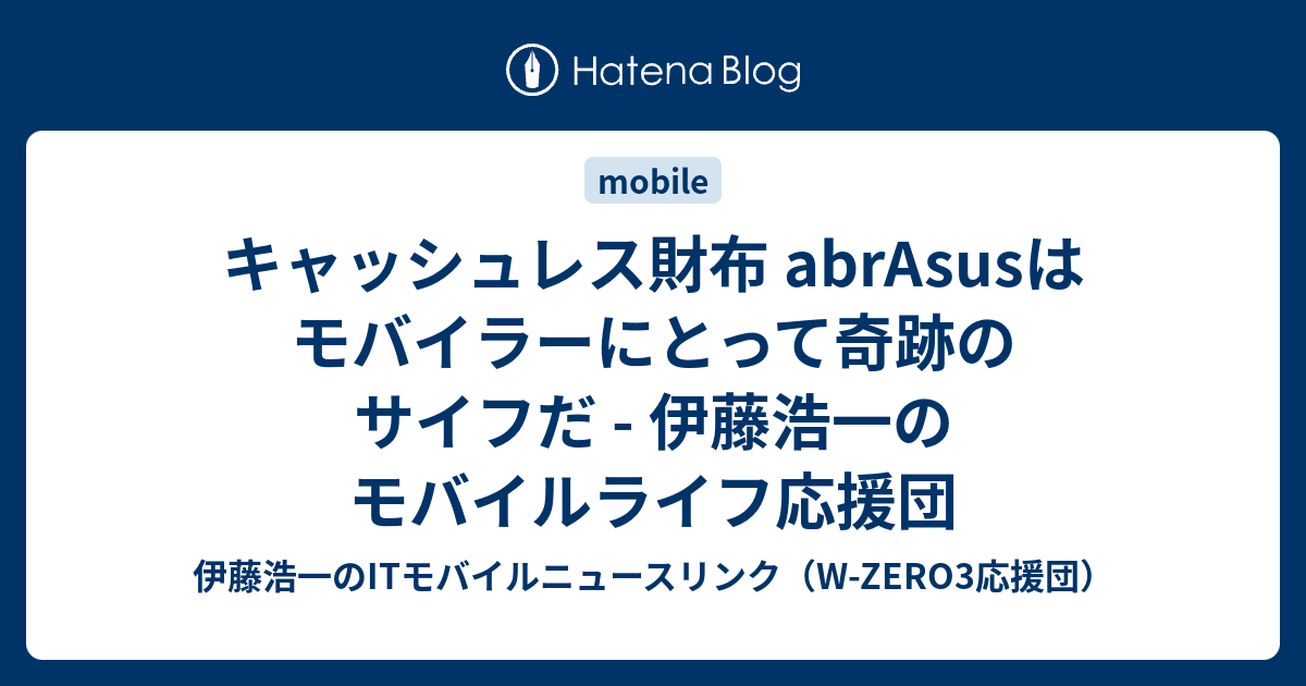 キャッシュレス財布 abrAsusはモバイラーにとって奇跡のサイフだ - 伊藤浩一のモバイルライフ応援団 - 伊藤浩一のITモバイルニュースリンク（W-ZERO3応援団）