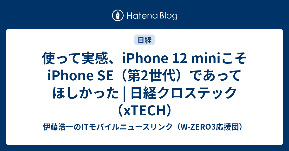 使って実感、iPhone 12 miniこそiPhone SE（第2世代）であってほしかった | 日経クロステック（xTECH） - 伊藤浩一のITモバイルニュースリンク（W-ZERO3応援団）