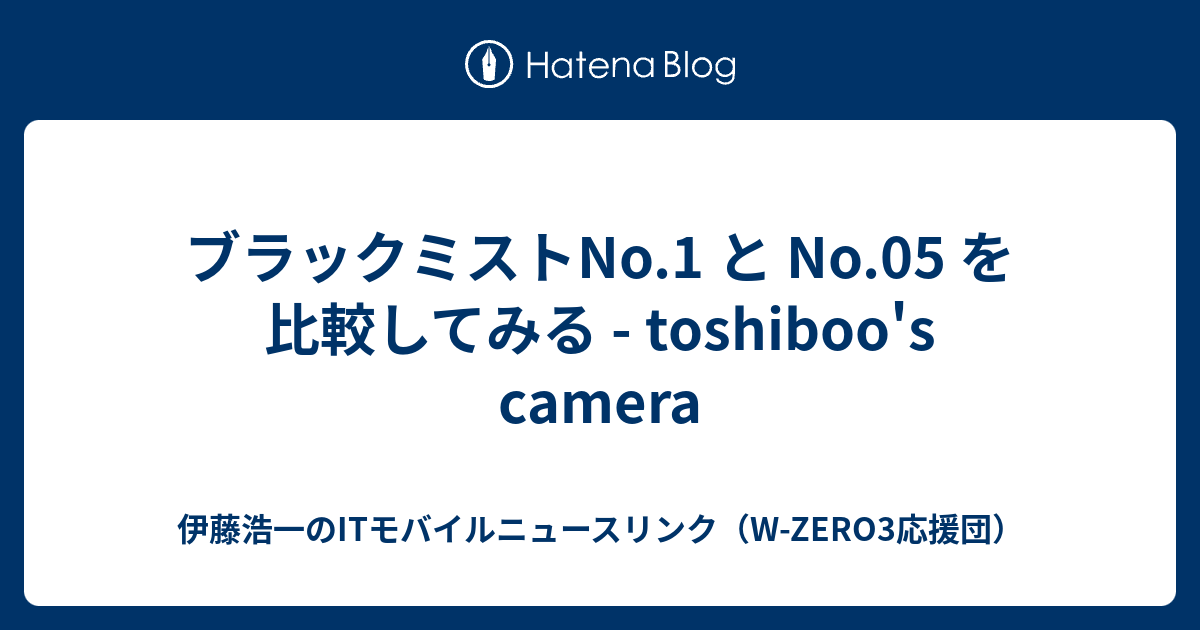 ブラックミストNo.1 と No.05 を比較してみる - toshiboo's camera - 伊藤浩一のITモバイルニュースリンク（W-ZERO3応援団）