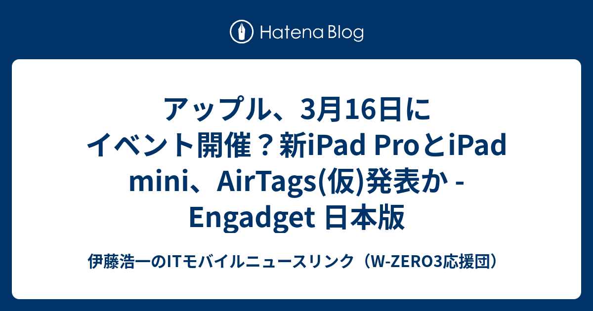 アップル、3月16日にイベント開催？新iPad ProとiPad mini、AirTags(仮)発表か - Engadget 日本版 - 伊藤浩一のITモバイルニュースリンク（W-ZERO3応援団）