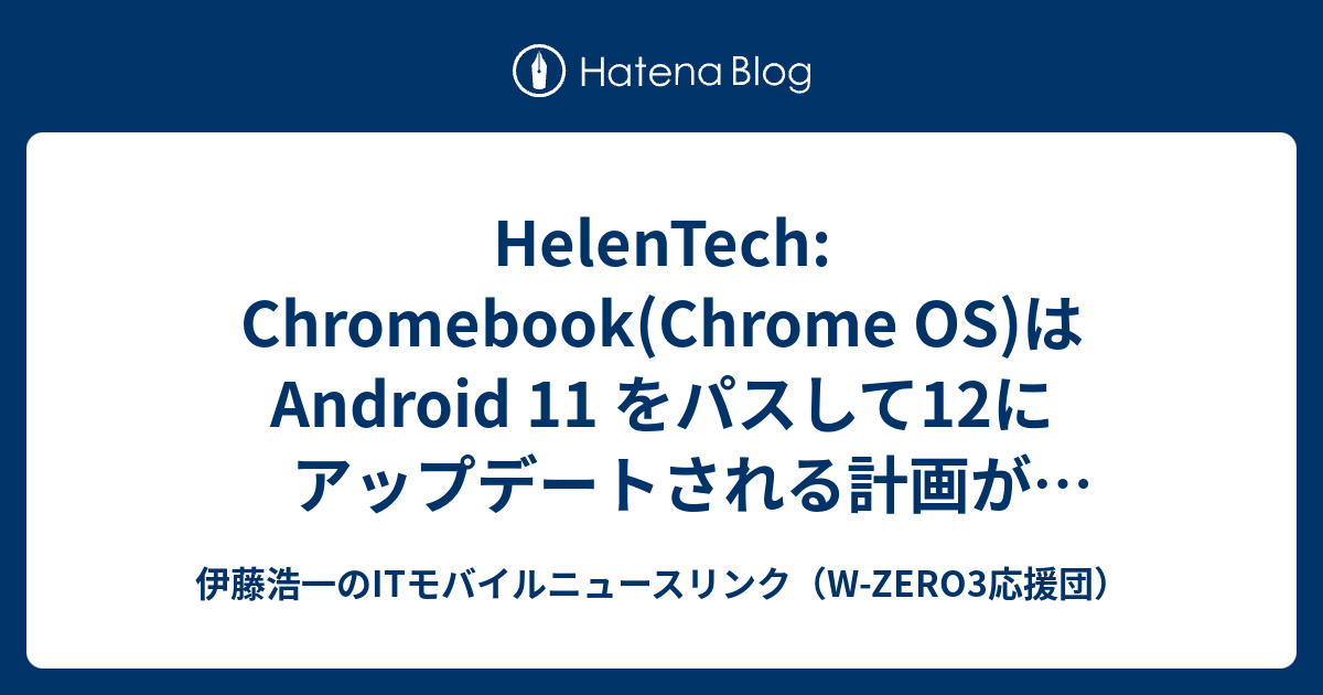 HelenTech: Chromebook(Chrome OS)はAndroid 11 をパスして12にアップデートされる計画があるようです - 伊藤浩一のITモバイルニュースリンク（W ...