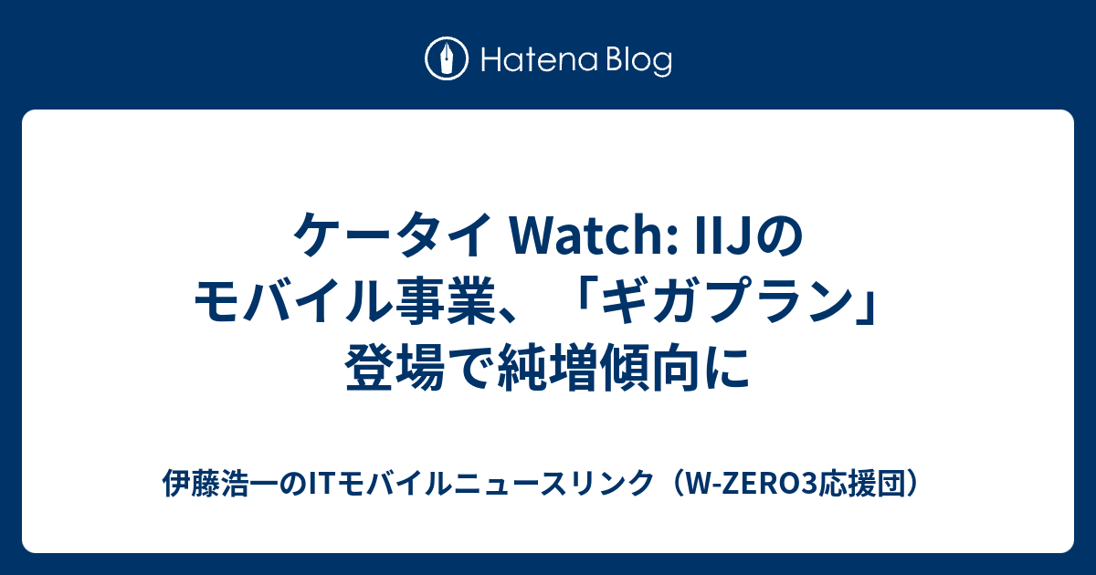 ケータイ Watch: IIJのモバイル事業、「ギガプラン」登場で純増傾向に - 伊藤浩一のITモバイルニュースリンク（W-ZERO3応援団）