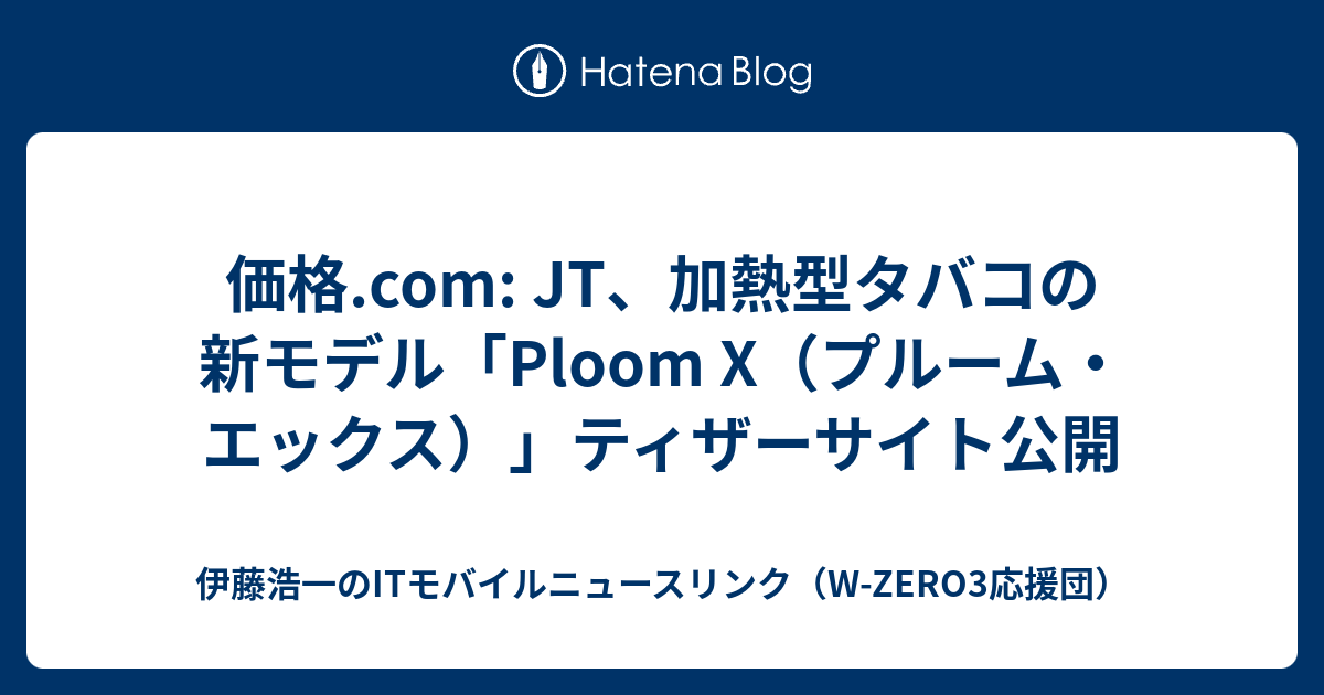 価格.com: JT、加熱型タバコの新モデル「Ploom X（プルーム・エックス）」ティザーサイト公開 - 伊藤浩一のITモバイルニュースリンク（W-ZERO3応援団）