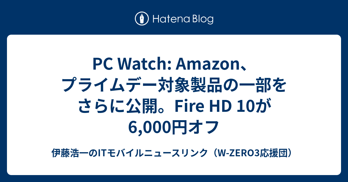 PC Watch: Amazon、プライムデー対象製品の一部をさらに公開。Fire HD 10が6,000円オフ - 伊藤浩一のITモバイルニュースリンク（W-ZERO3応援団）