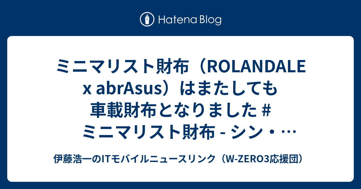 ミニマリスト財布（ROLANDALE x abrAsus）はまたしても車載財布となりました #ミニマリスト財布 - シン・みたいもん - 伊藤浩一のITモバイルニュースリンク（W-ZERO3応援団）