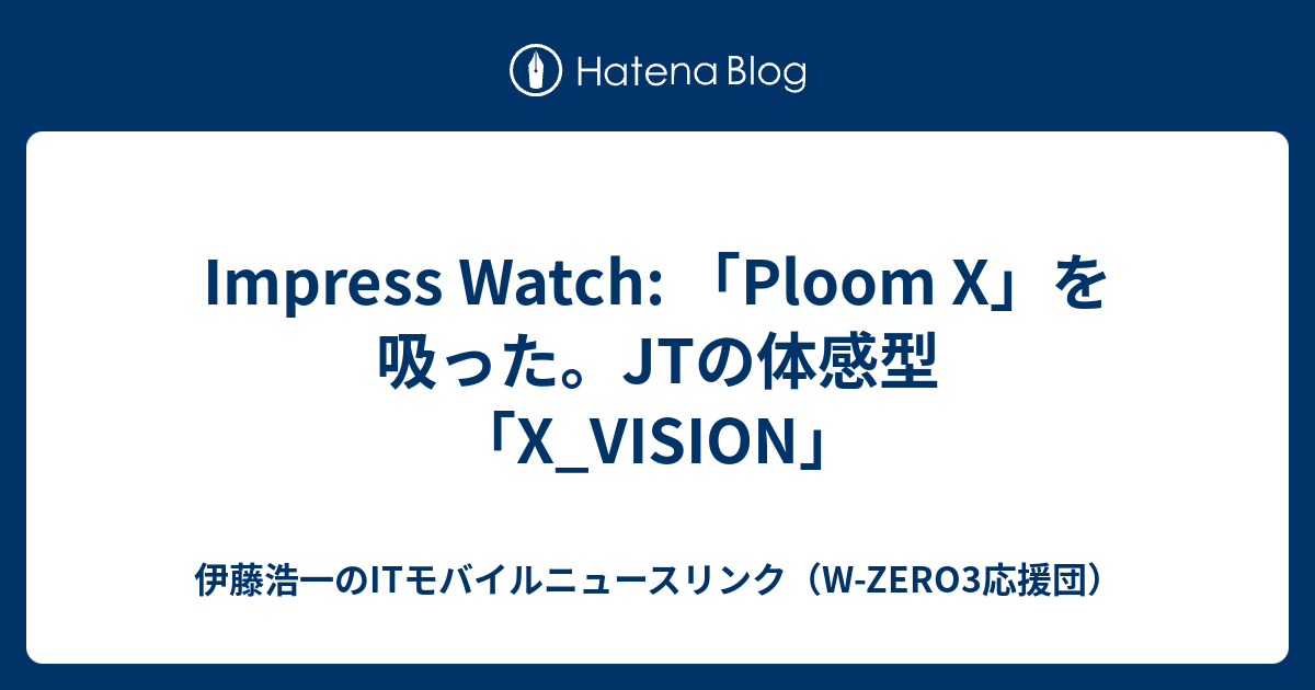 Impress Watch: 「Ploom X」を吸った。JTの体感型「X_VISION」 - 伊藤浩一のITモバイルニュースリンク（W-ZERO3応援団）