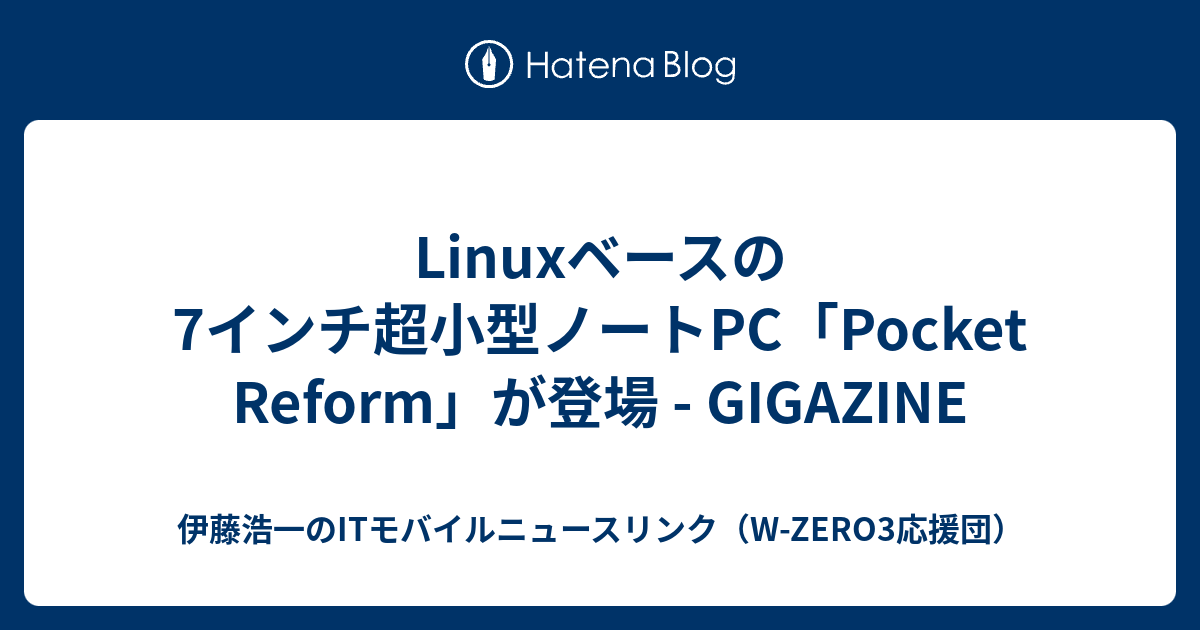 Linuxベースの7インチ超小型ノートPC「Pocket Reform」が登場 - GIGAZINE - 伊藤浩一のITモバイルニュースリンク（W-ZERO3応援団）
