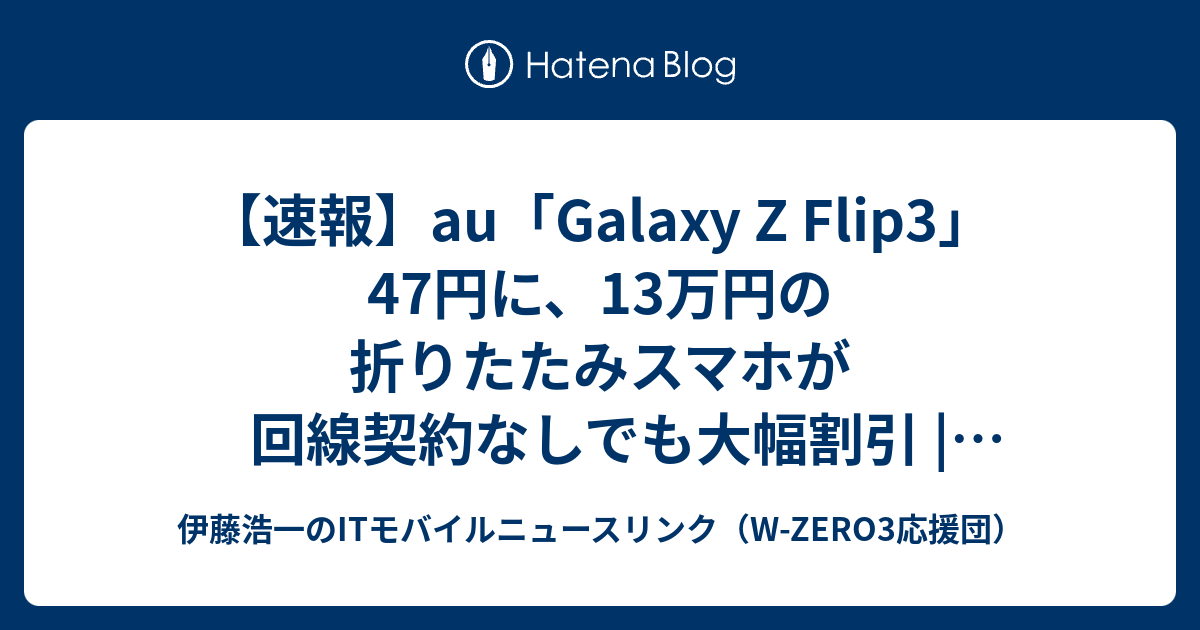 【速報】au「Galaxy Z Flip3」47円に、13万円の折りたたみスマホが回線契約なしでも大幅割引 | Buzzap！ - 伊藤浩一のITモバイルニュースリンク（W-ZERO3応援団）