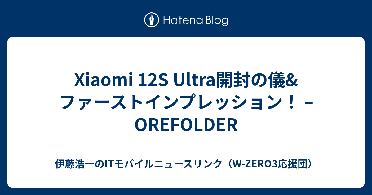 Xiaomi 12S Ultra開封の儀&ファーストインプレッション！ – OREFOLDER - 伊藤浩一のITモバイルニュースリンク（W-ZERO3応援団）