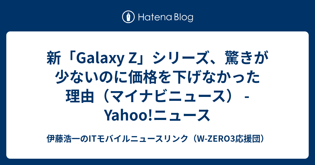 新「Galaxy Z」シリーズ、驚きが少ないのに価格を下げなかった理由（マイナビニュース） - Yahoo!ニュース - 伊藤浩一のITモバイルニュースリンク（W-ZERO3応援団）
