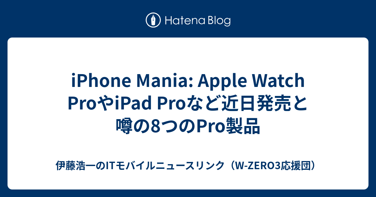 iPhone Mania: Apple Watch ProやiPad Proなど近日発売と噂の8つのPro製品 - 伊藤浩一のITモバイルニュースリンク（W-ZERO3応援団）