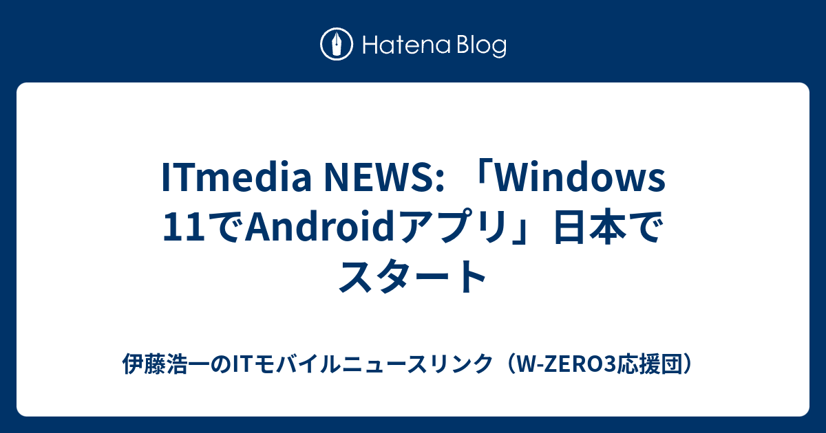 ITmedia NEWS: 「Windows 11でAndroidアプリ」日本でスタート - 伊藤浩一のITモバイルニュースリンク（W-ZERO3応援団）
