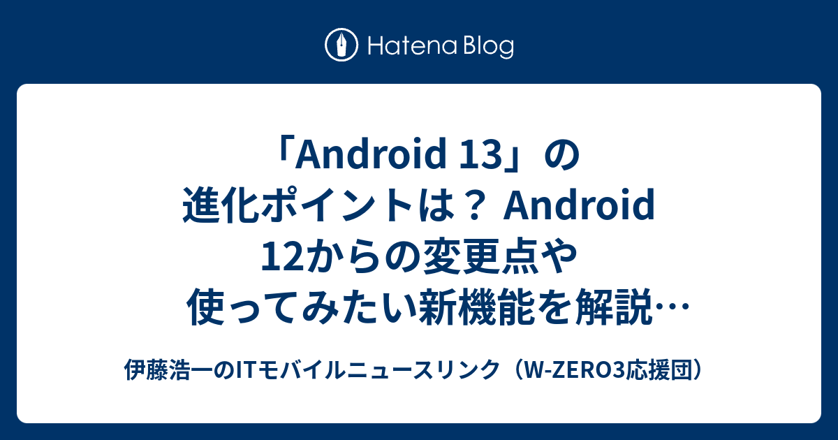 「Android 13」の進化ポイントは？ Android 12からの変更点や使ってみたい新機能を解説 スマートフォン] All About - 伊藤浩一のITモバイルニュースリンク（W ...