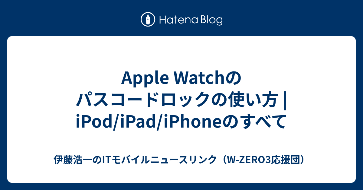 Apple Watchのパスコードロックの使い方 | iPod/iPad/iPhoneのすべて - 伊藤浩一のITモバイルニュースリンク（W-ZERO3応援団）