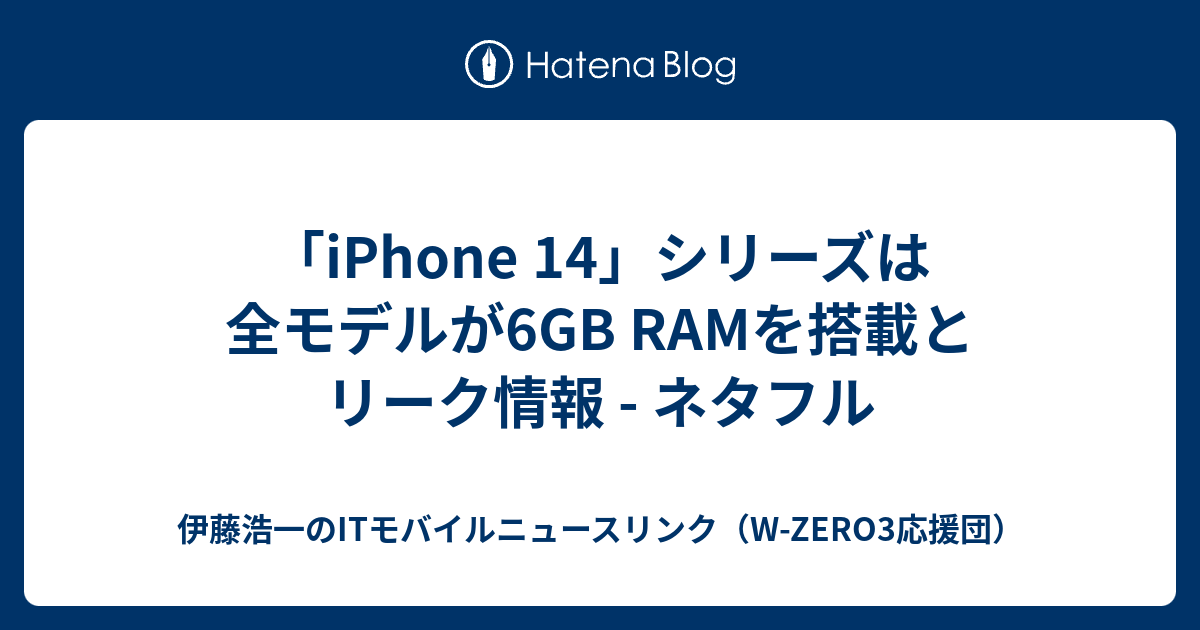 「iPhone 14」シリーズは全モデルが6GB RAMを搭載とリーク情報 - ネタフル - 伊藤浩一のITモバイルニュースリンク（W-ZERO3応援団）