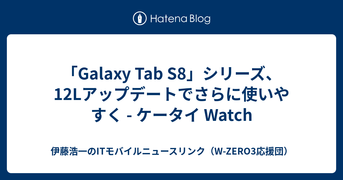 「Galaxy Tab S8」シリーズ、12Lアップデートでさらに使いやすく - ケータイ Watch - 伊藤浩一のITモバイルニュースリンク（W-ZERO3応援団）