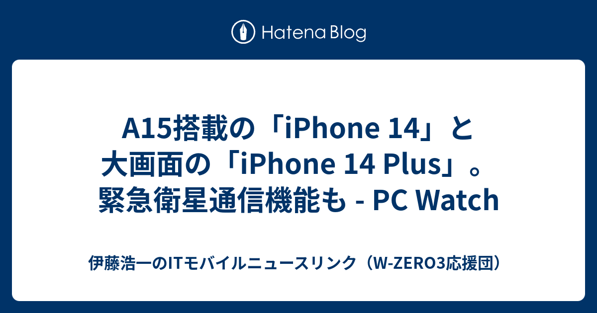 A15搭載の「iPhone 14」と大画面の「iPhone 14 Plus」。緊急衛星通信機能も - PC Watch - 伊藤浩一のITモバイルニュースリンク（W-ZERO3応援団）