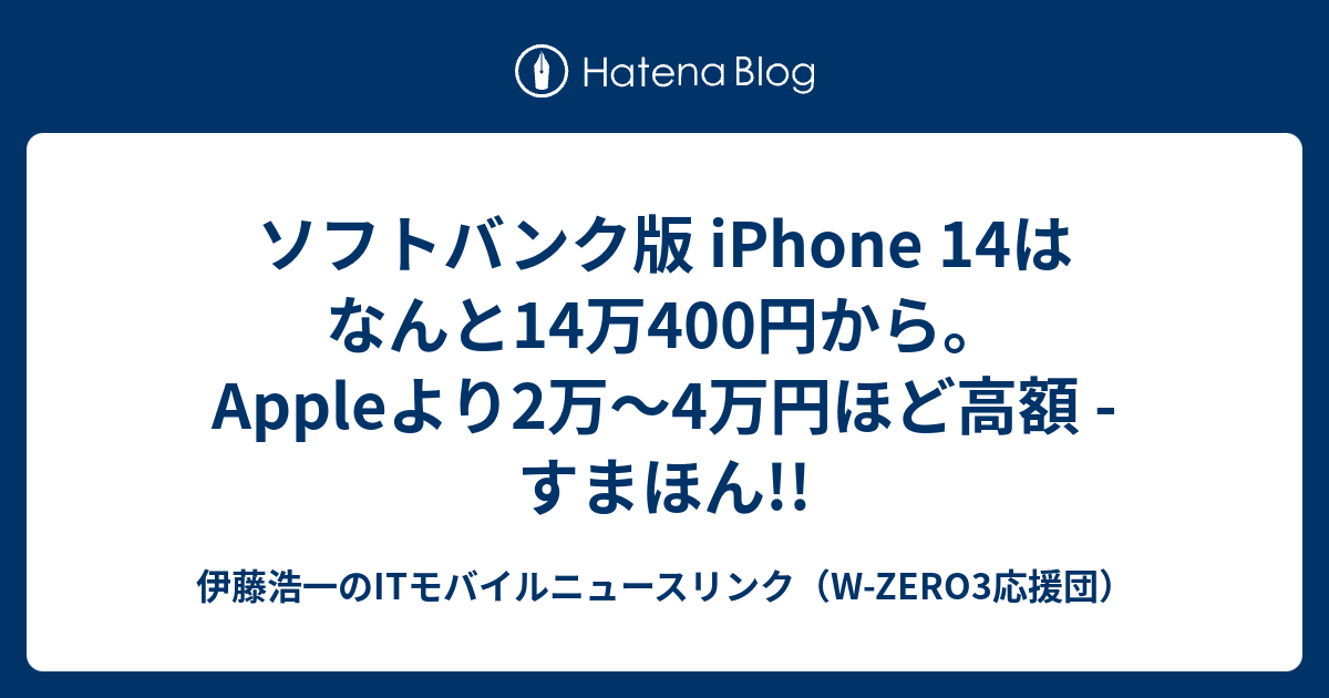 ソフトバンク版 iPhone 14はなんと14万400円から。Appleより2万～4万円ほど高額 - すまほん!! - 伊藤浩一のITモバイルニュースリンク（W-ZERO3応援団）
