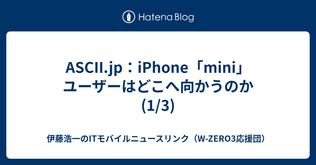 ASCII.jp：iPhone「mini」ユーザーはどこへ向かうのか (1/3) - 伊藤浩一のITモバイルニュースリンク（W-ZERO3応援団）
