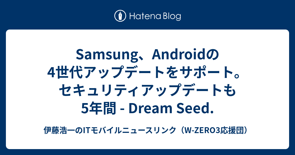 Samsung、Androidの4世代アップデートをサポート。セキュリティアップデートも5年間 - Dream Seed. - 伊藤浩一のITモバイルニュースリンク（W-ZERO3応援団）