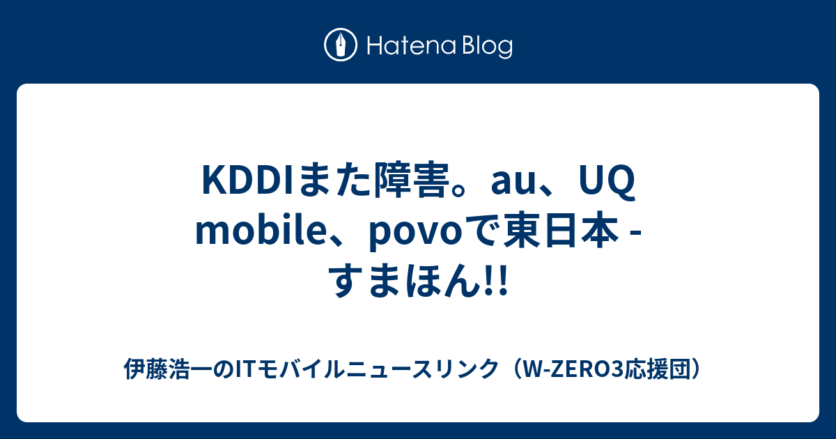 KDDIまた障害。au、UQ mobile、povoで東日本 - すまほん!! - 伊藤浩一のITモバイルニュースリンク（W-ZERO3応援団）