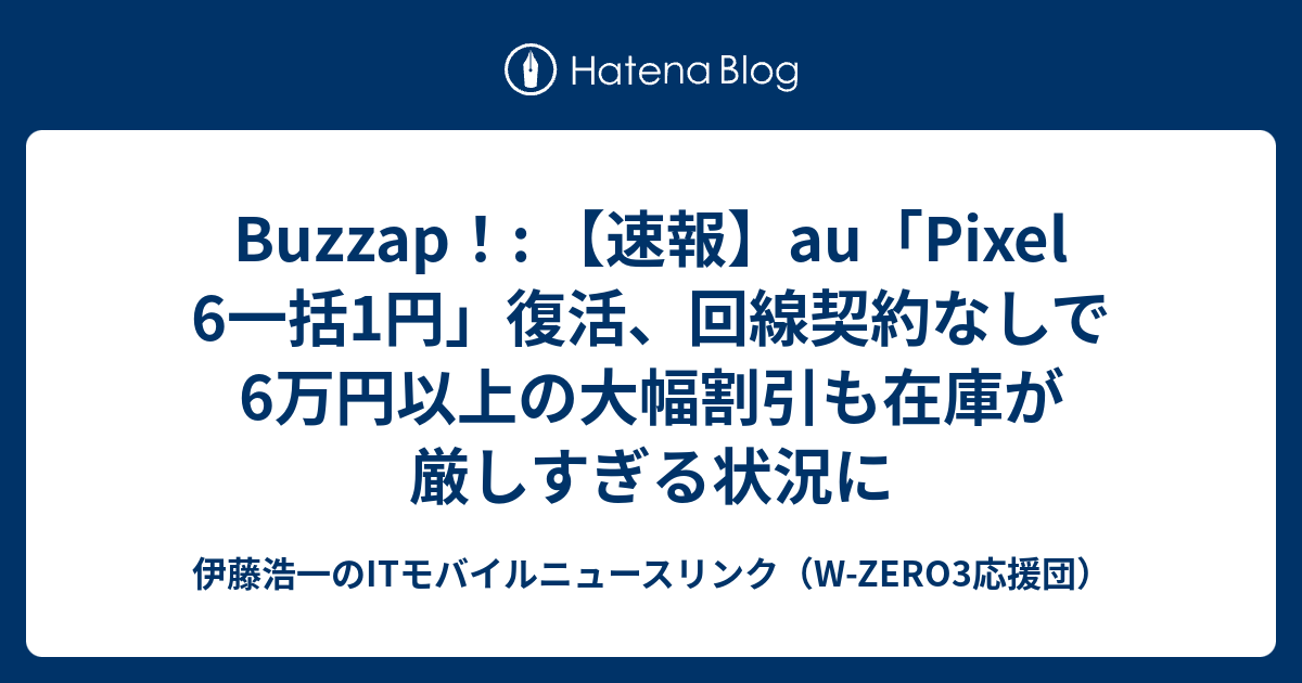 Buzzap！: 【速報】au「Pixel 6一括1円」復活、回線契約なしで6万円以上の大幅割引も在庫が厳しすぎる状況に - 伊藤浩一のITモバイルニュースリンク（W-ZERO3応援団）
