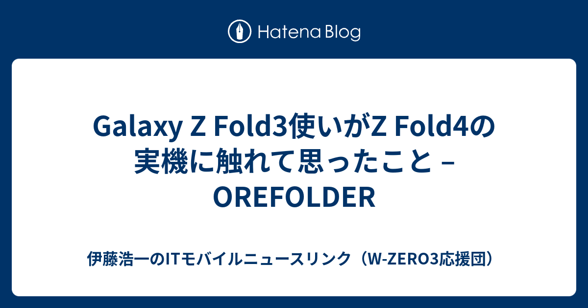 Galaxy Z Fold3使いがZ Fold4の実機に触れて思ったこと – OREFOLDER - 伊藤浩一のITモバイルニュースリンク（W-ZERO3応援団）