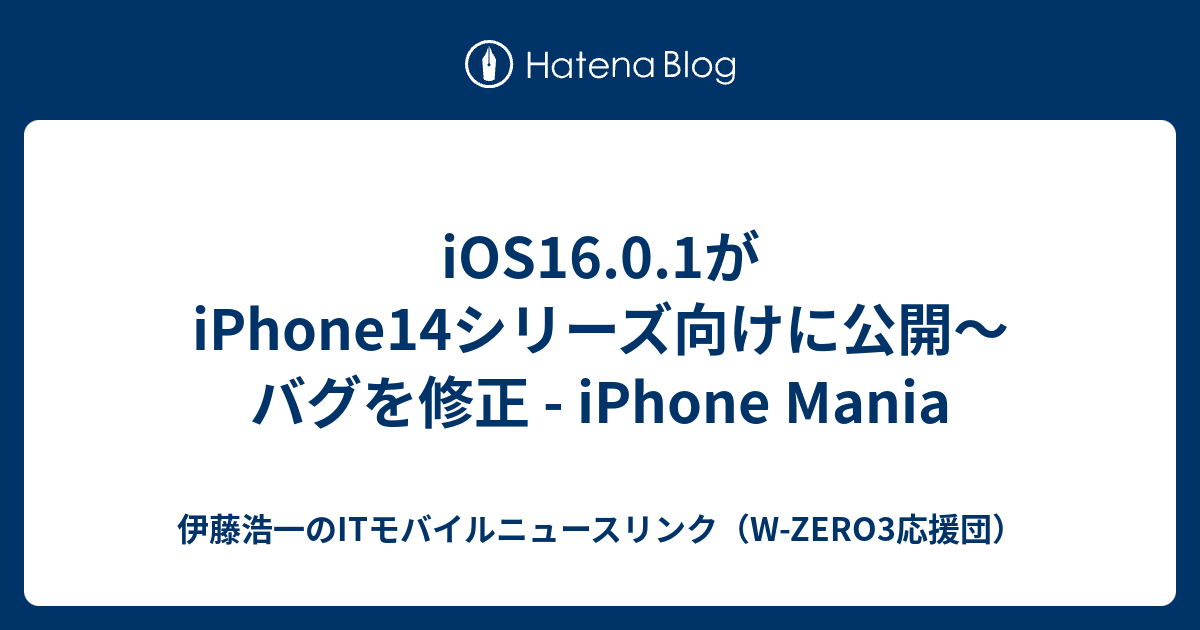 iOS16.0.1がiPhone14シリーズ向けに公開〜バグを修正 - iPhone Mania - 伊藤浩一のITモバイルニュースリンク（W-ZERO3応援団）