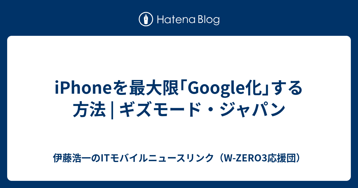 iPhoneを最大限｢Google化｣する方法 | ギズモード・ジャパン - 伊藤浩一のITモバイルニュースリンク（W-ZERO3応援団）