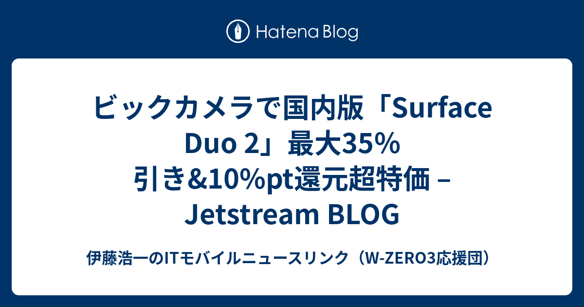 ビックカメラで国内版「Surface Duo 2」最大35％引き&10%pt還元超特価 – Jetstream BLOG - 伊藤浩一のITモバイルニュースリンク（W-ZERO3応援団）