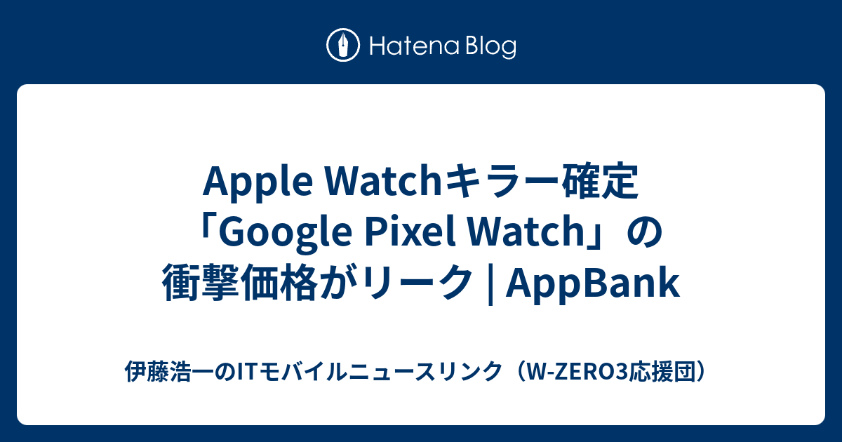 Apple Watchキラー確定「Google Pixel Watch」の衝撃価格がリーク | AppBank - 伊藤浩一のITモバイルニュースリンク（W-ZERO3応援団）