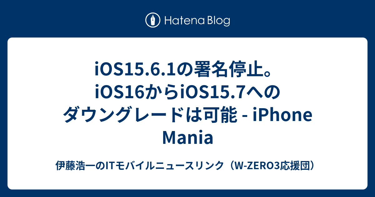 iOS15.6.1の署名停止。iOS16からiOS15.7へのダウングレードは可能 - iPhone Mania - 伊藤浩一のITモバイルニュースリンク（W-ZERO3応援団）