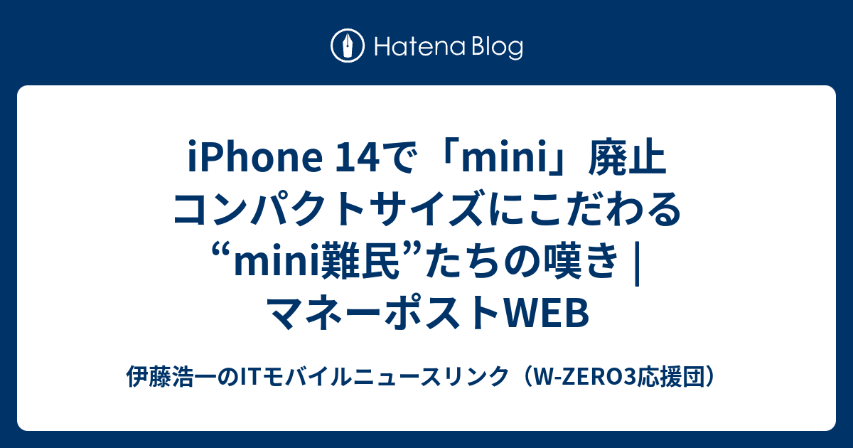 iPhone 14で「mini」廃止 コンパクトサイズにこだわる“mini難民”たちの嘆き | マネーポストWEB - 伊藤浩一のITモバイルニュースリンク（W-ZERO3応援団）