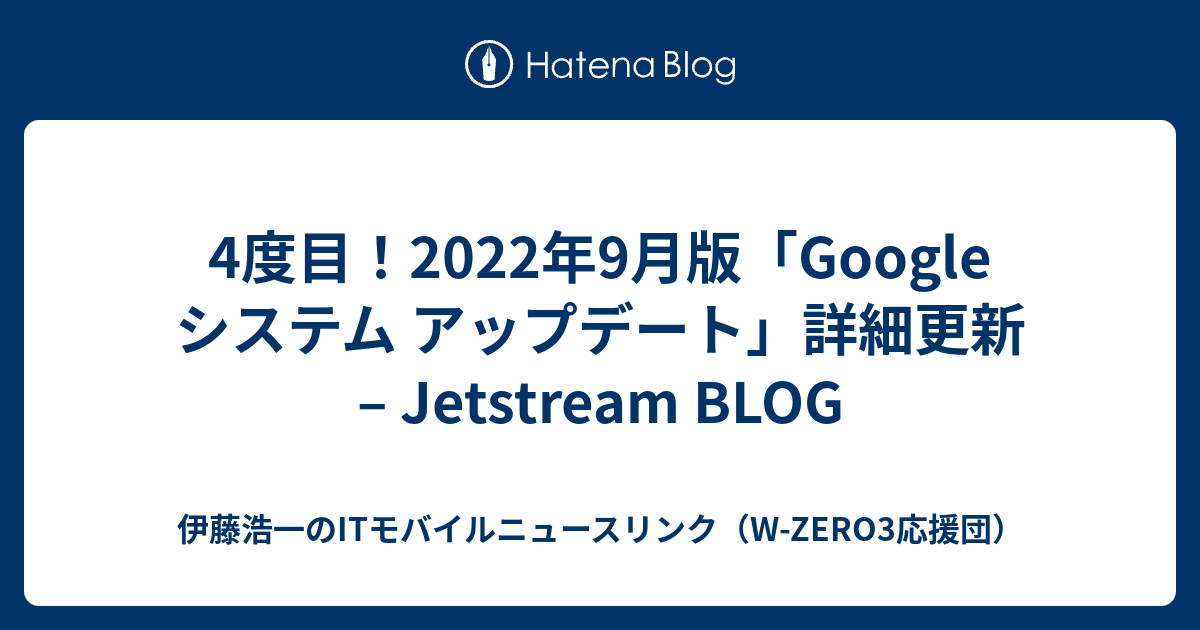 4度目！2022年9月版「Google システム アップデート」詳細更新 – Jetstream BLOG - 伊藤浩一のITモバイルニュースリンク（W-ZERO3応援団）